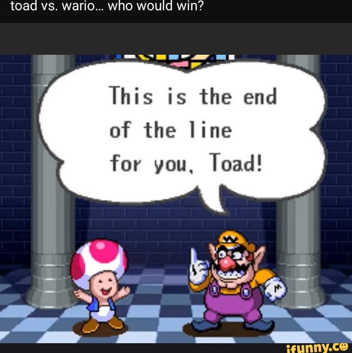 Toad vs. wario... wno would win? This is the end of the line for you ...