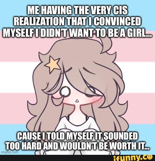 Eggirl - Eggirl ME HAVING THE VERY CIS REALIZATION THAT I CONVINCED MYSELF DIDNT WANT BEA GIRL ...