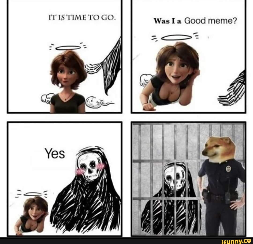 Was I a Good meme? IT IS TIME TO GO. Yes - iFunny