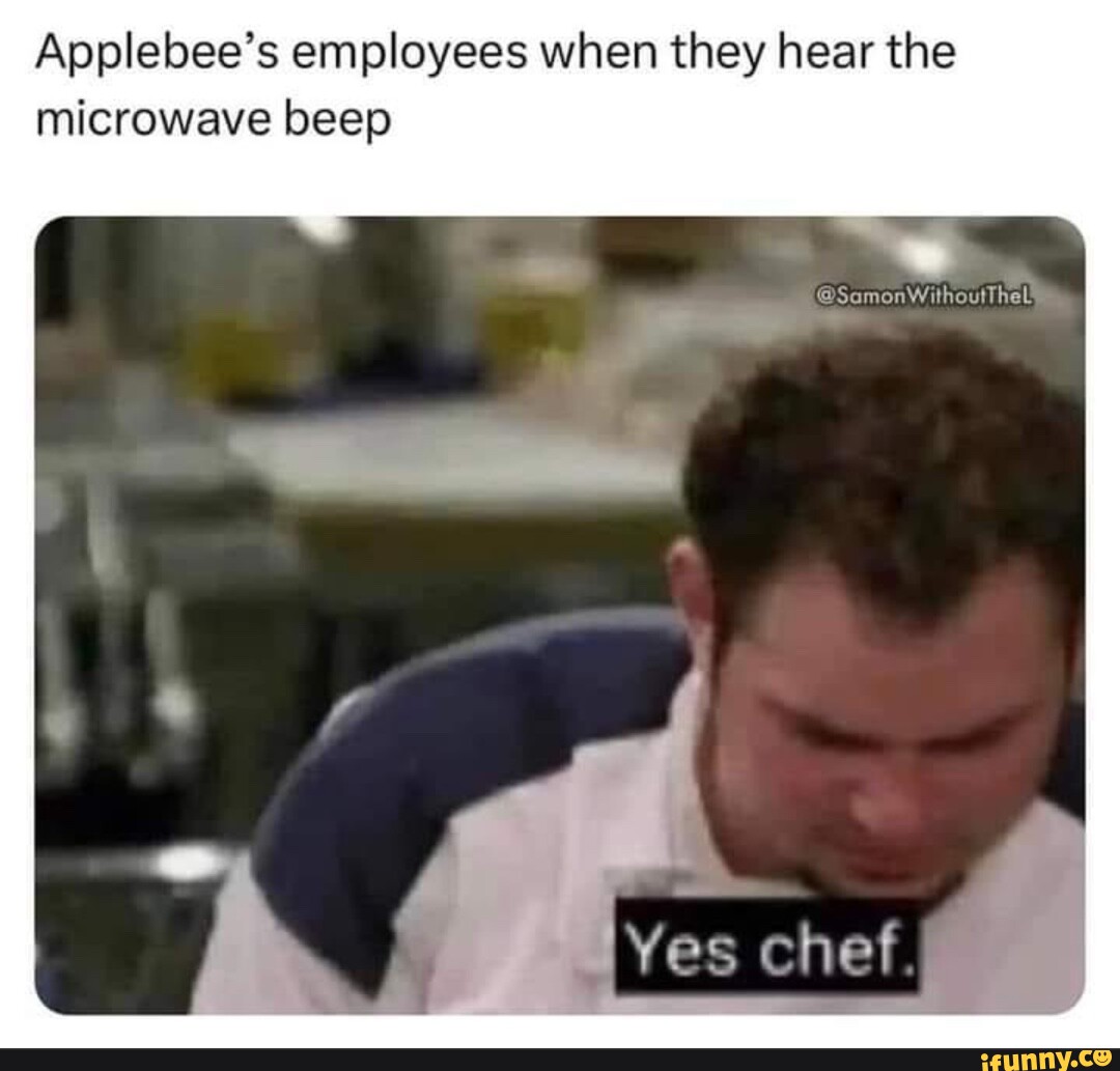 Applebee's employees when they hear the microwave beep ...