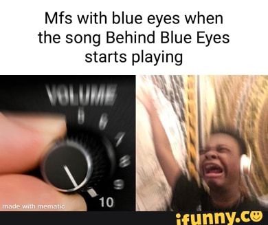 Mfs with blue eyes when the song Behind Blue Eyes starts playing - iFunny