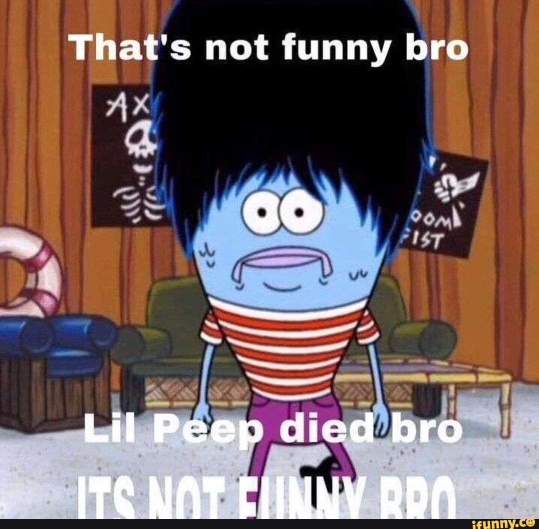 That's not funny bro Lil Peep died bro ITC NAT CIINNY BOA - iFunny
