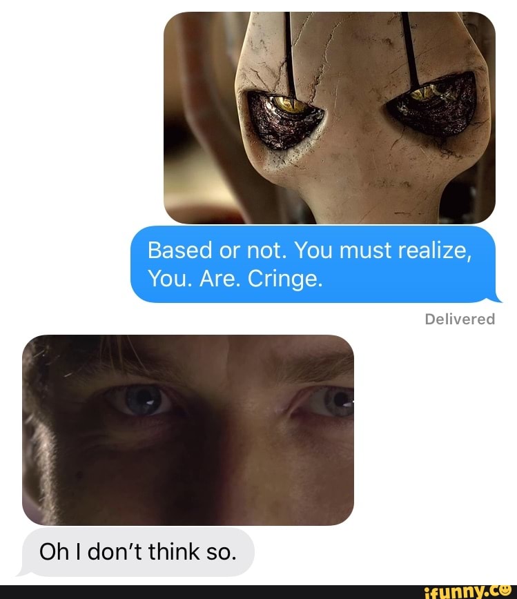 Based or not. You must realize, You. Are. Cringe. Delivered Oh don't ...