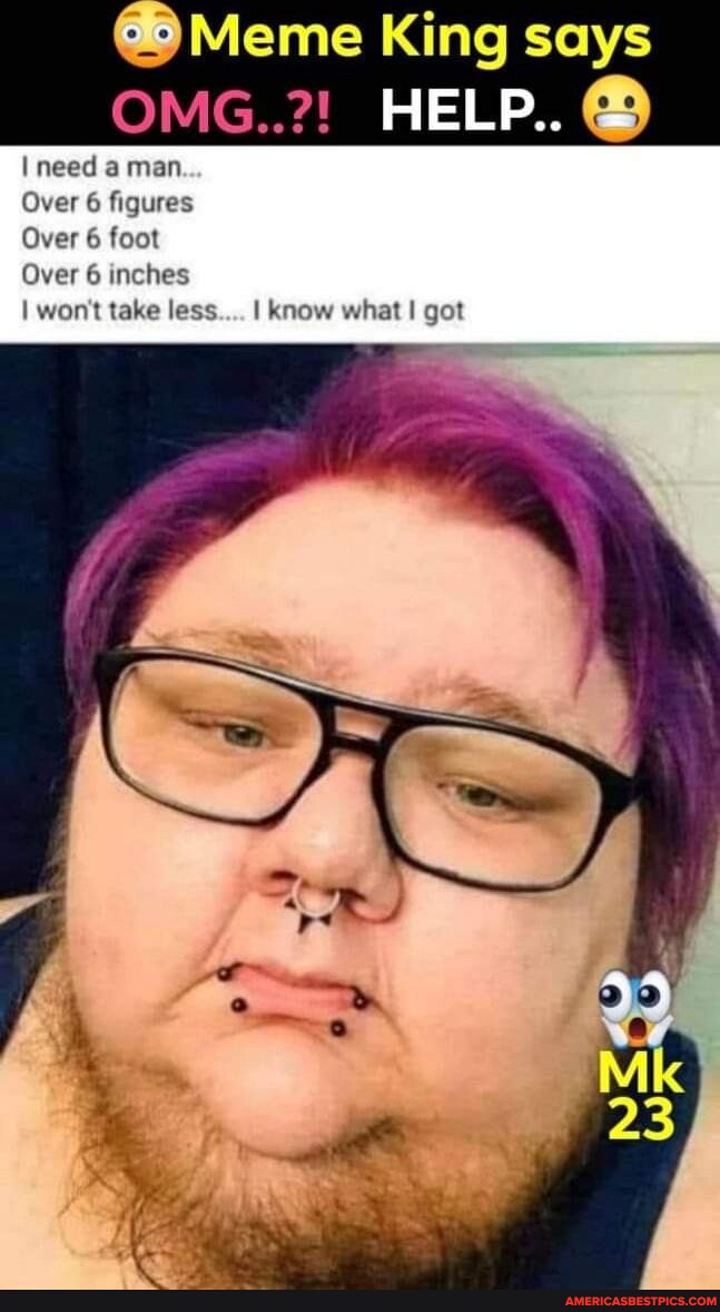 Meme King says OMG..?! HELP.. I need a man. Over 6 figures Over 6 foot ...