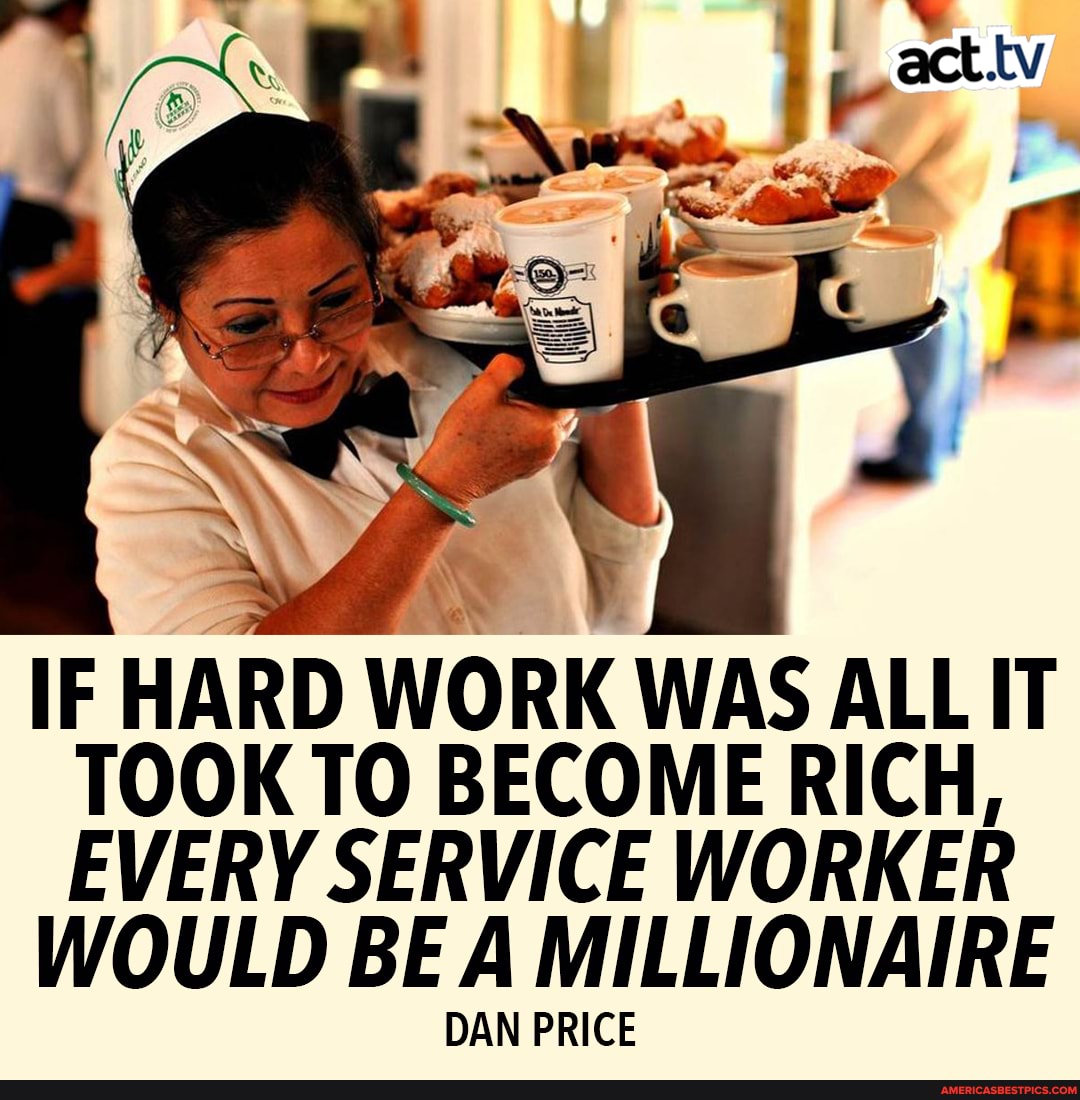 IF HARD WORK WAS ALL IT TOOK TO BECOME RICH, EVERY SERVICE WORKER WOULD ...