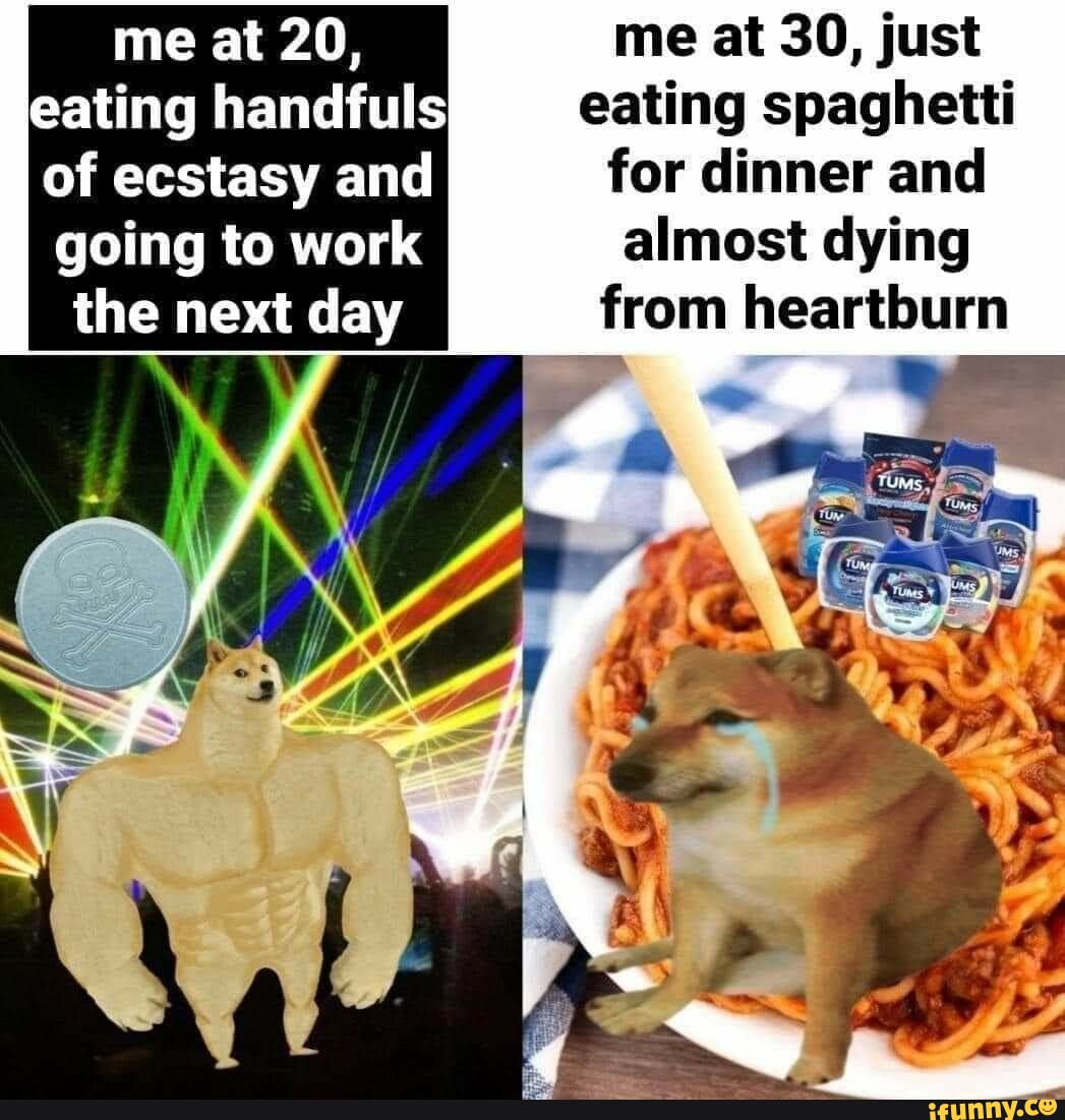 Me at 20, eating handfuls of ecstasy and going to work the next day me ...