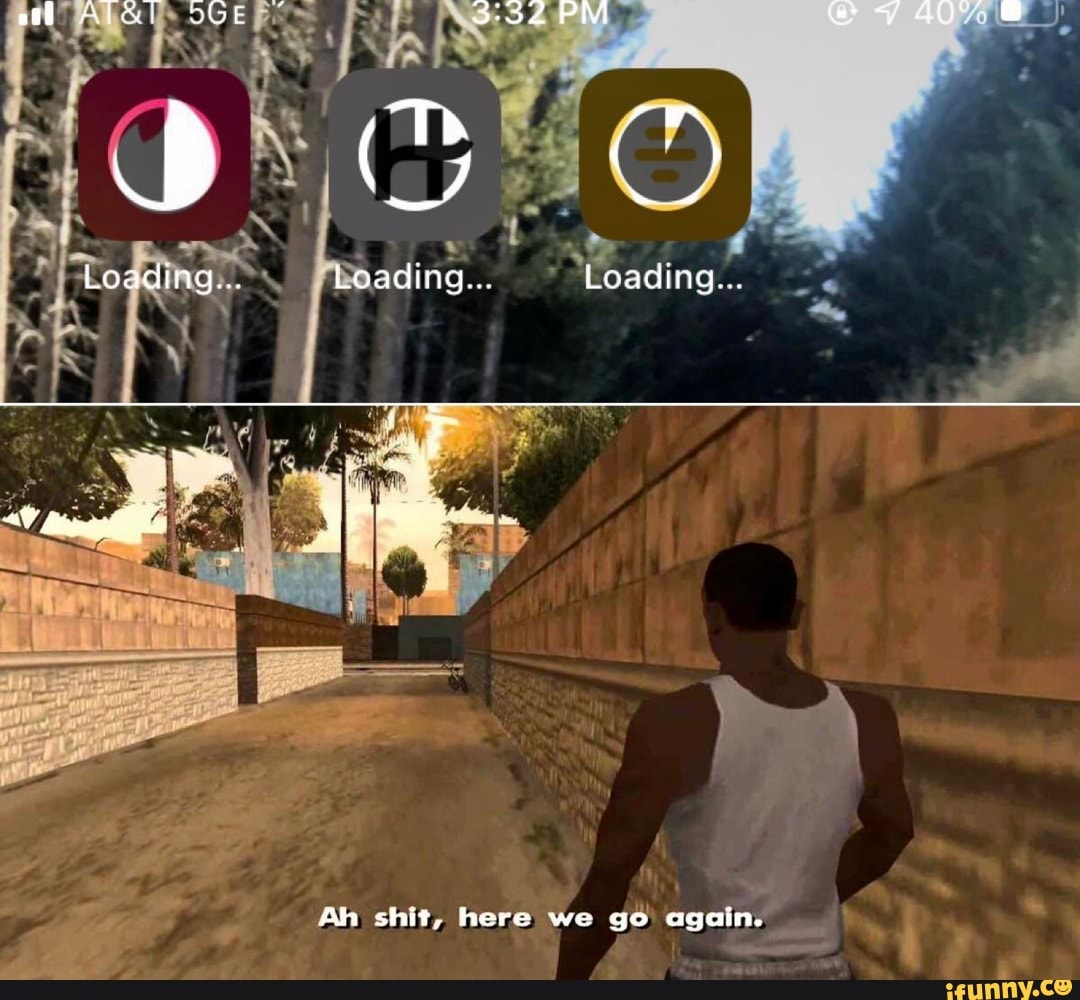 Loading... Loading... Loading... Ah shit, here we go again. - iFunny