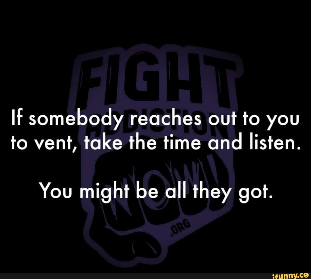If somebody reaches out to you to vent, take the time and listen. You ...