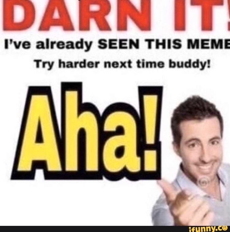 DARN IT I've already SEEN THIS MEME Try harder next time buddy! - iFunny