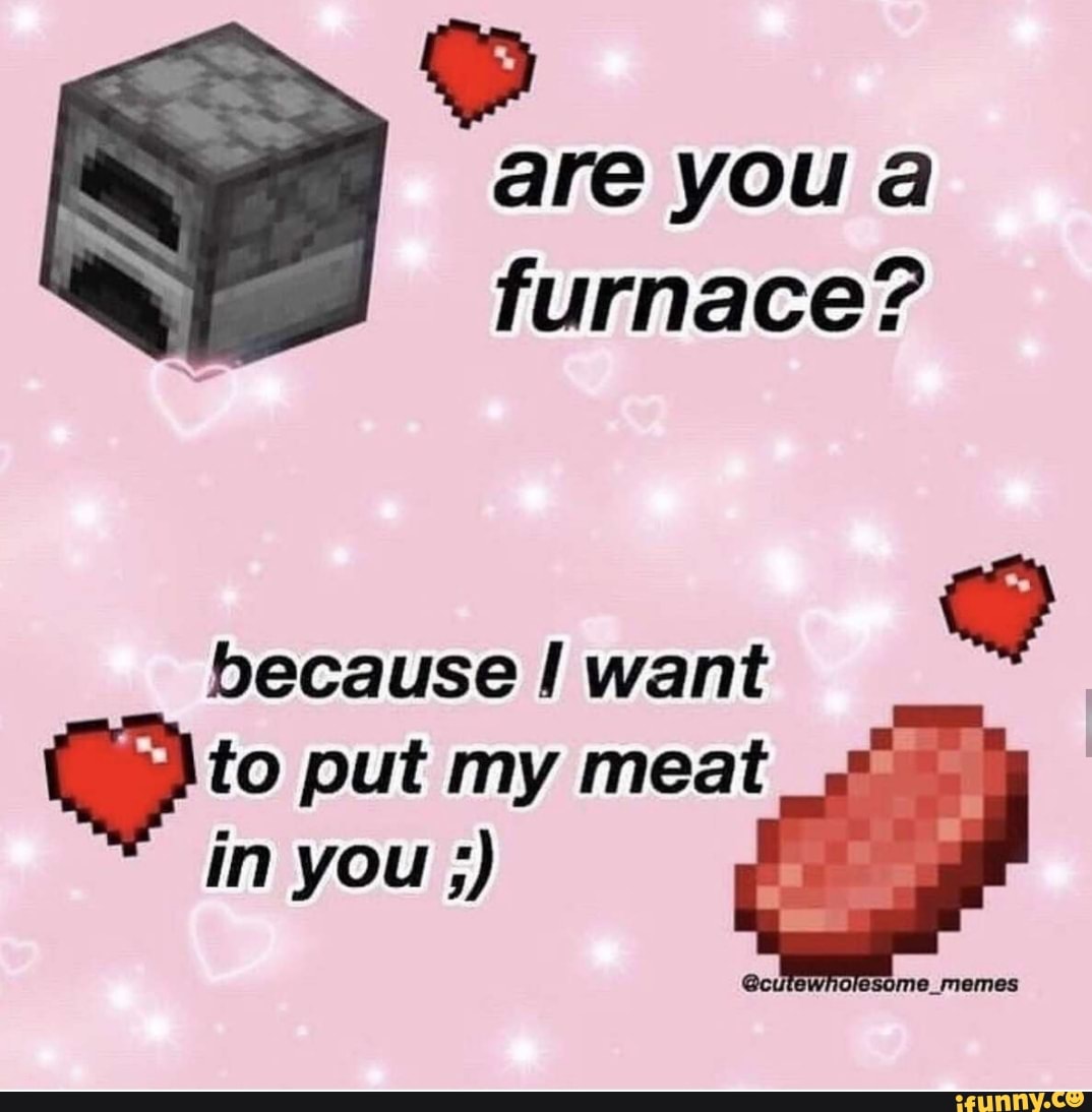 O are you a furnace? because I want - iFunny