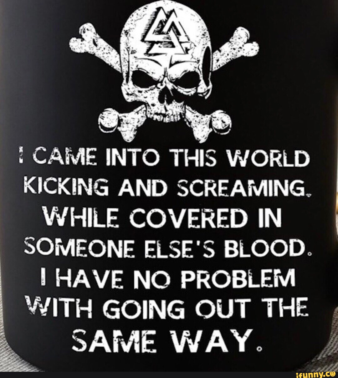 CAME INTO THIS WORLD KICKING AND SCREAMING. WHILE COVERED IN SOMEONE ...