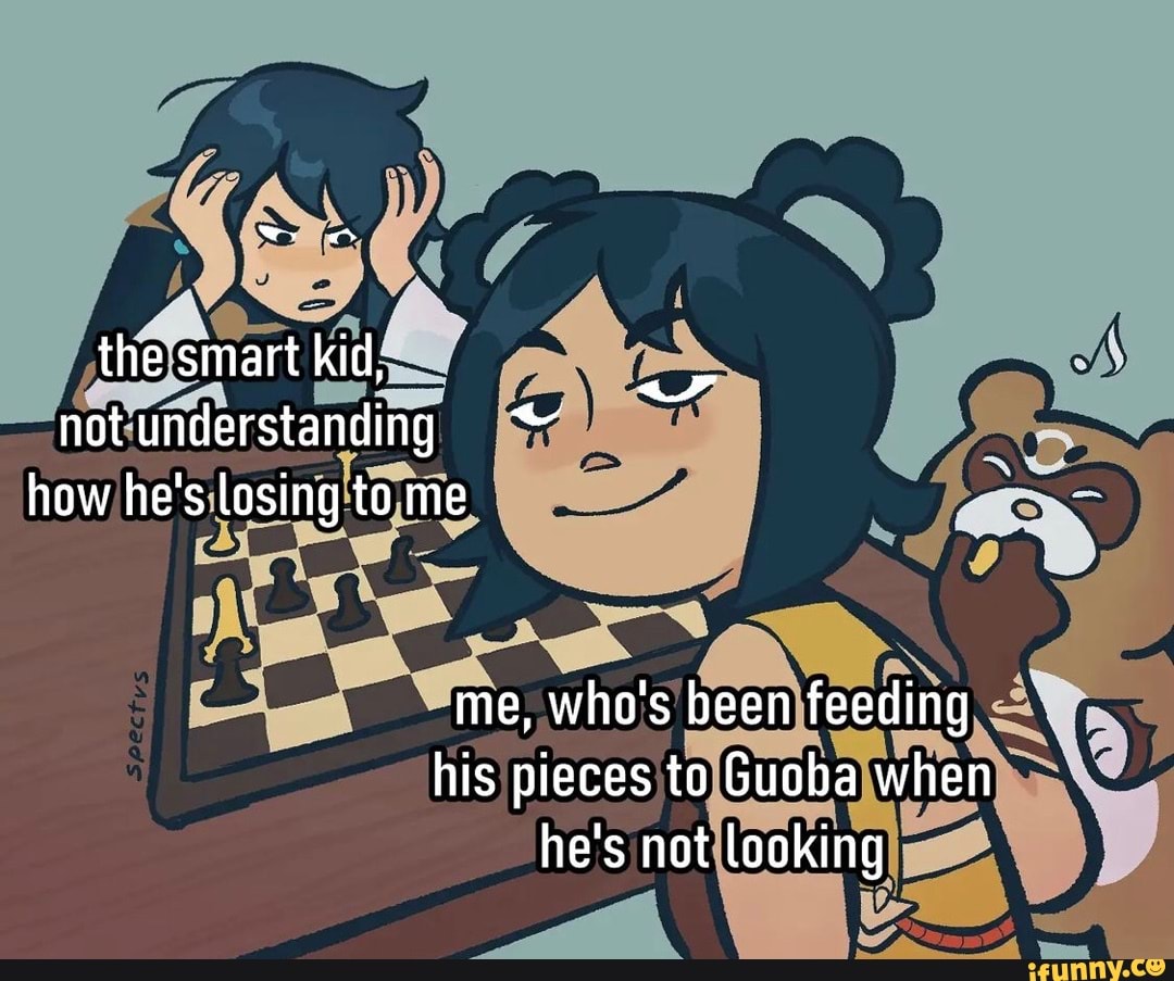 The smart kid, notunderstanding how he's losing to me me, who's been ...