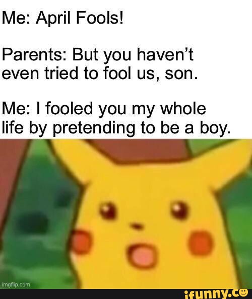 Playing the long con - Me: April Fools! Parents: But you haven't even ...