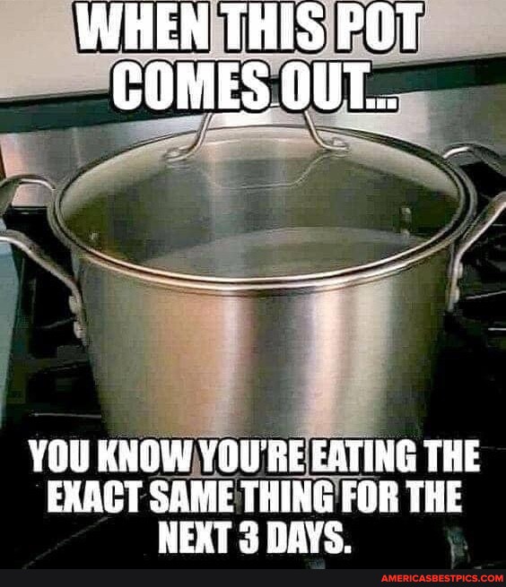 WHEN THIS POT COMES OUT.. YOU KNOW YOURE EATING THE EXACT SAME THING ...