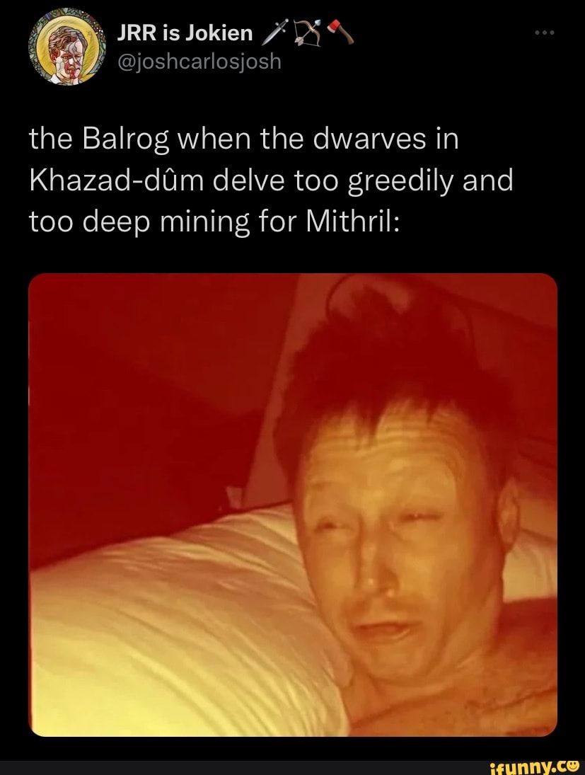 IRR is Jokien FAN the Balrog when the dwarves in Khazad-dim delve too ...