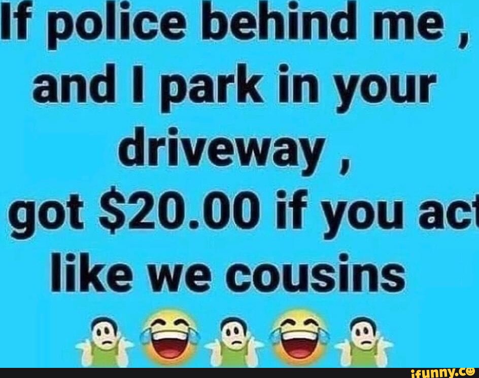 If police behind me, and I park in your driveway , got $20.00 if you ac ...