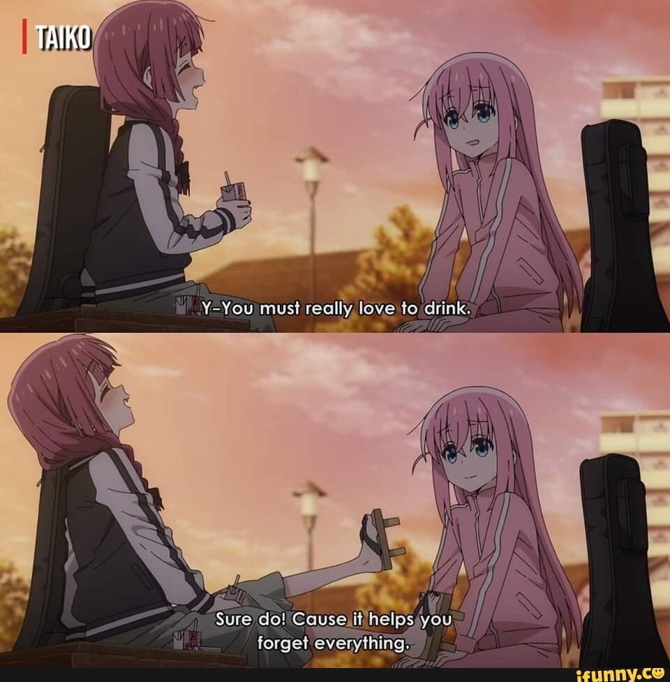 TAIKO You must recilly iove io drink. Sure do! Cause, if helps, you ...