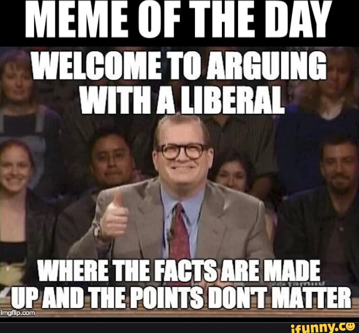 MEME OF THE DAY WELCOME TO ARGUING WITH A LIBERAL WHERE THE FACTS ARE ...