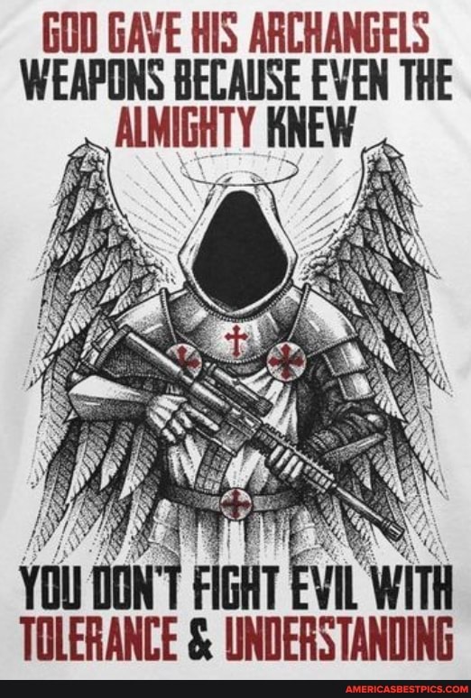GOD GAVE HIS ARCHANGELS WEAPONS BECAUSE EVEN THE ALMIGHTY KNEW YOU ONT FIGHT EVIL WITH TOLERANCE ...