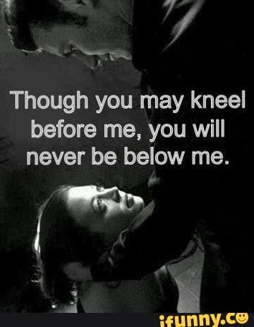 Ff Though you may kneel before me, you will never be below me. I - iFunny