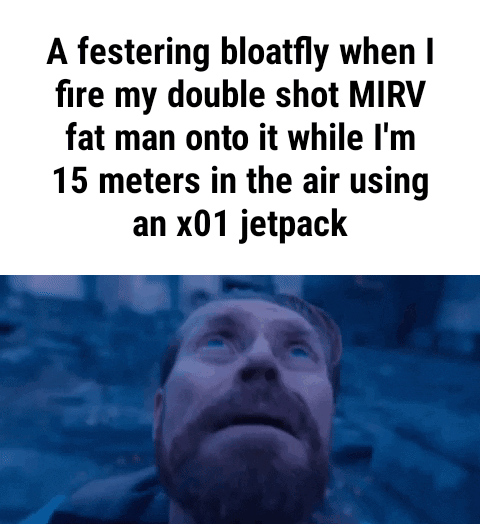 A festering bloatfly when I fire my double shot MIRV fat man onto it ...