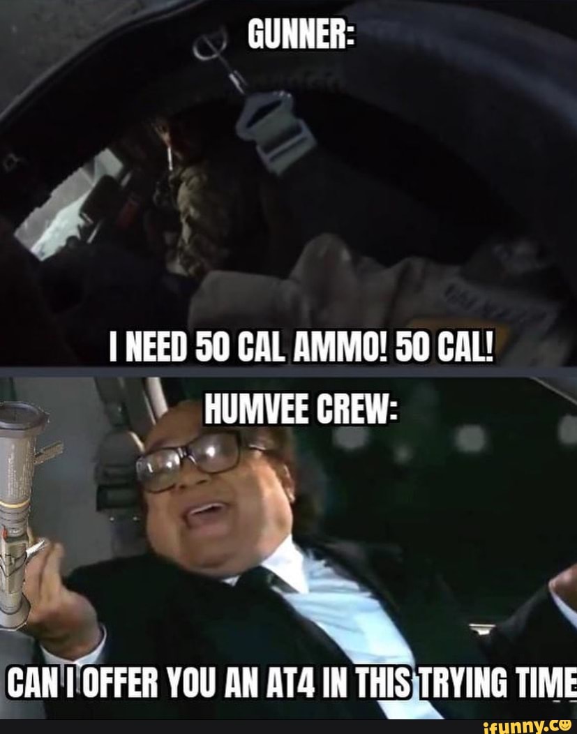 GUNNER: I NEED 50 CAL AMMO! 50 CAL! HUMVEE CREW: CANT OFFER YOU AN IN ...