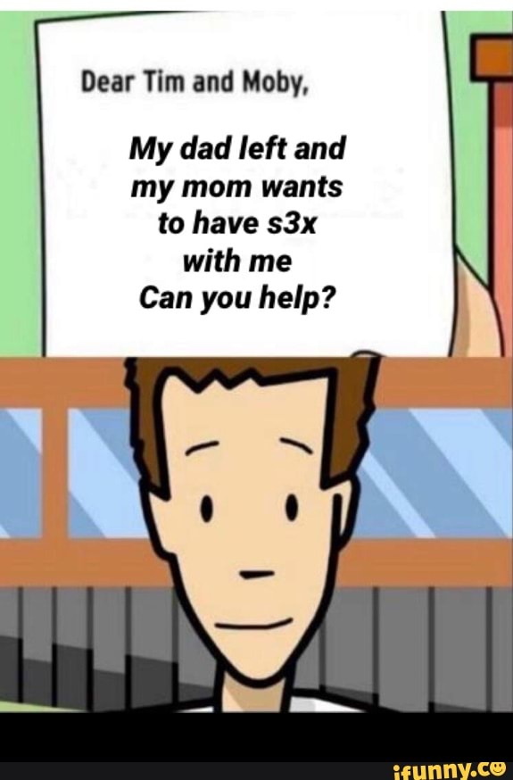 Dear Tim and Moby, My dad left and my mom wants to have s3x with me Can ...
