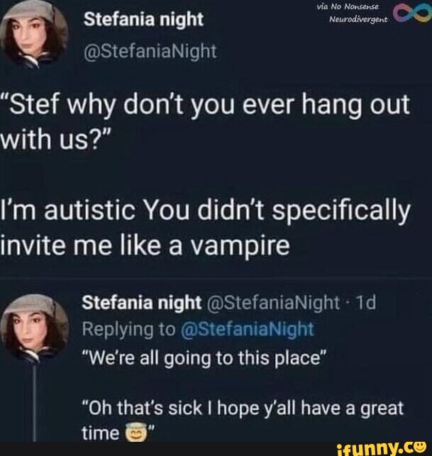 Stefania night "Stef why don't you ever hang out with us?" I'm autistic ...