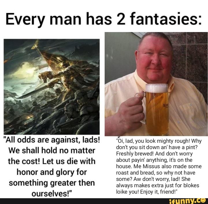 Every man has 2 fantasies: "All odds are against, lads! you We shall ...