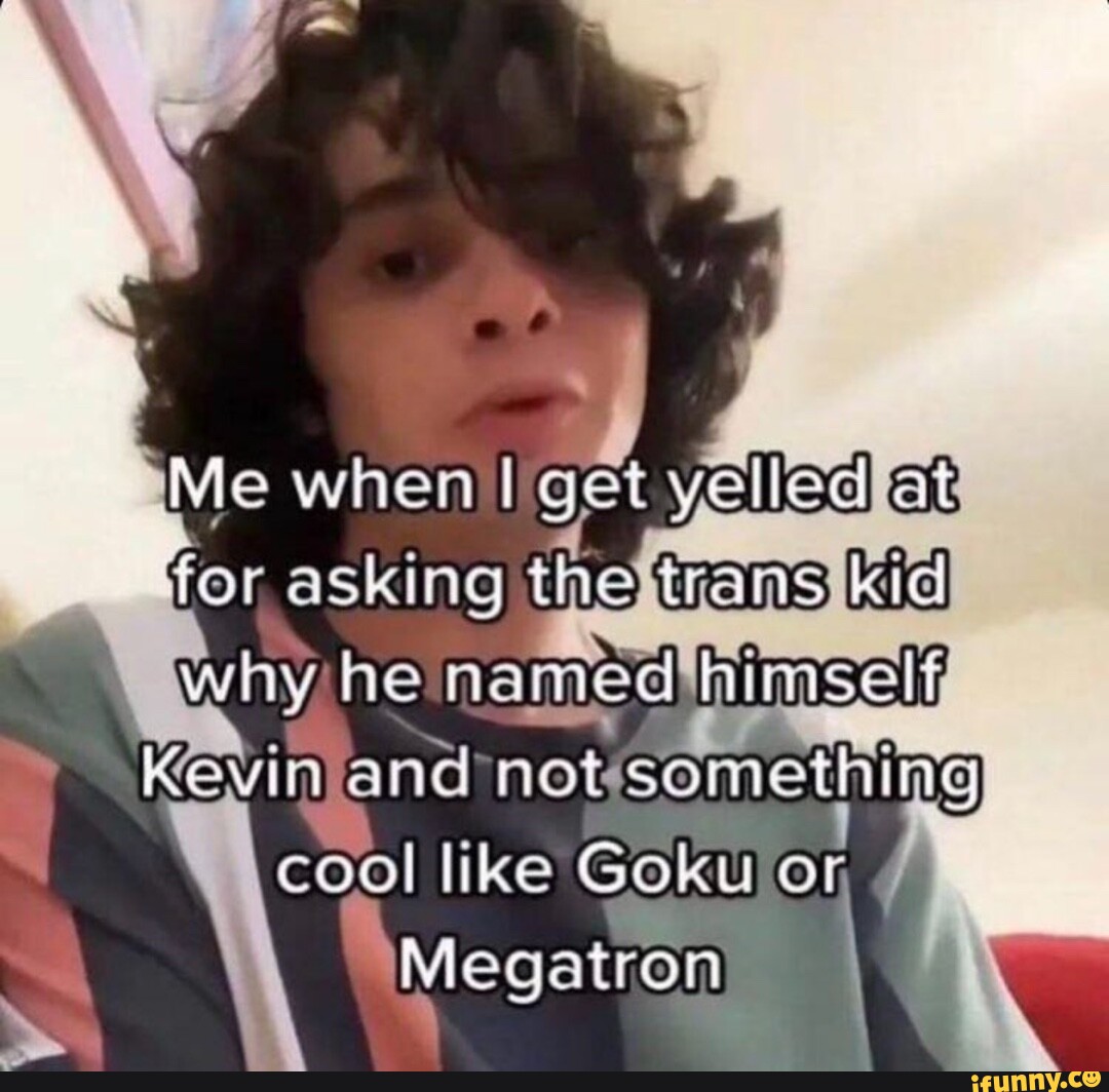For asking the trans why he named himself Kevin and something like Goku ...
