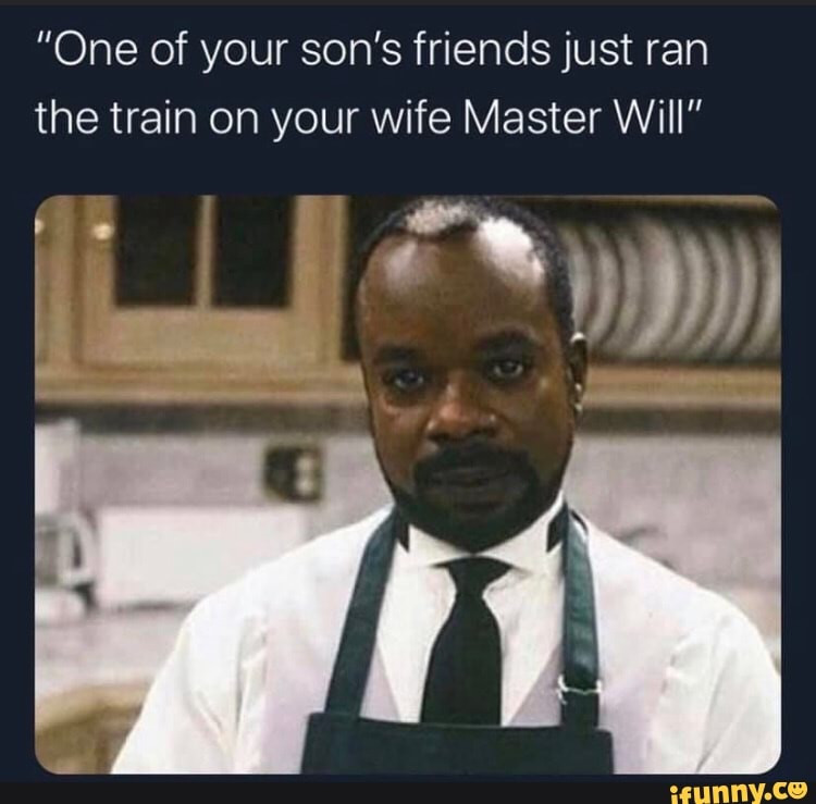 "One of your son's friends just ran the train on your wife Master Will ...
