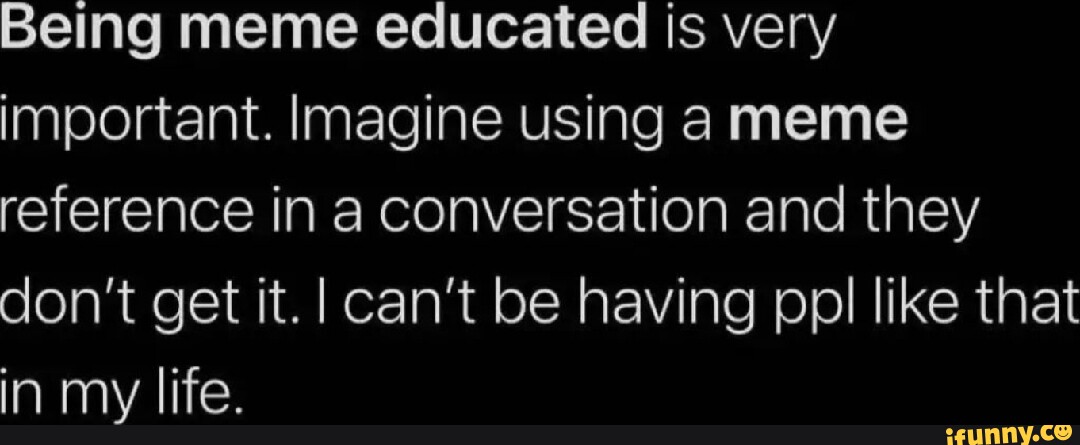 Being meme educated is very important. Imagine using a meme reference ...