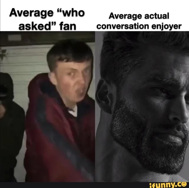 Average "who asked" fan Average actual conversation enjoyer - iFunny