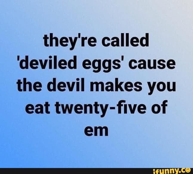 They're called 'deviled eggs' cause the devil makes you eat twenty-five ...