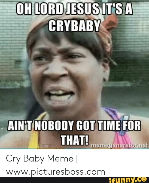 OH A CRYBABY AIN'T NOBODY GOT TIME FOR THAT! Cry Baby Meme I www. - iFunny
