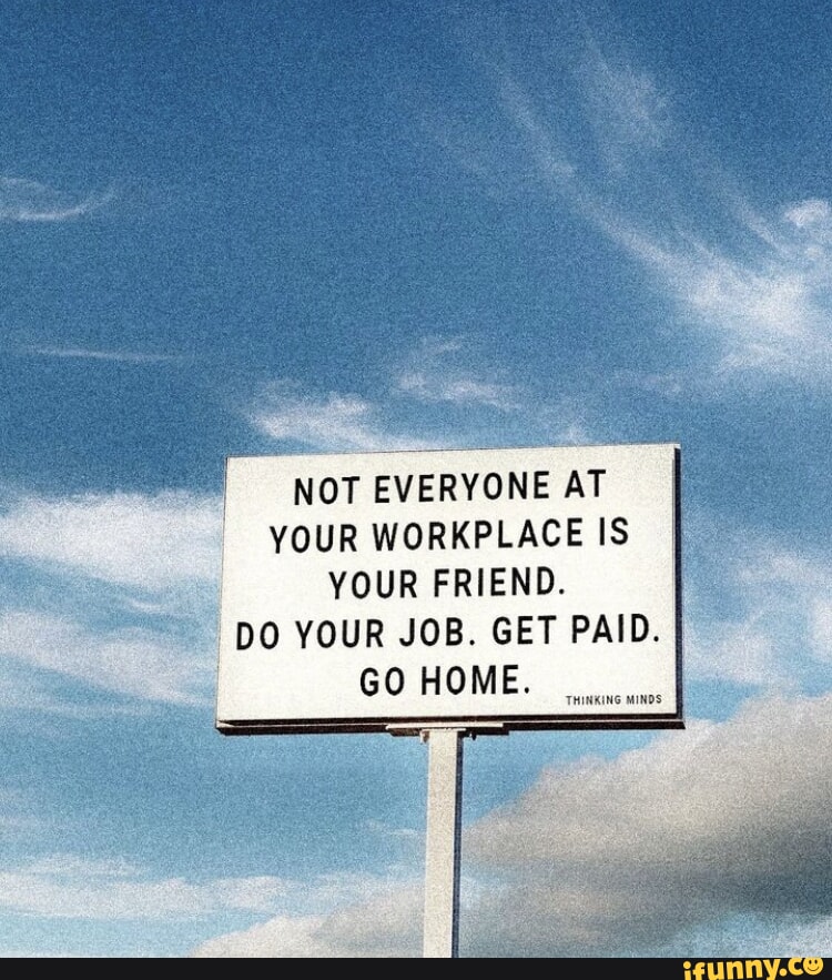 NOT EVERYONE AT I YOUR WORKPLACE IS YOUR FRIEND. DO YOUR JOB. GET PAID ...