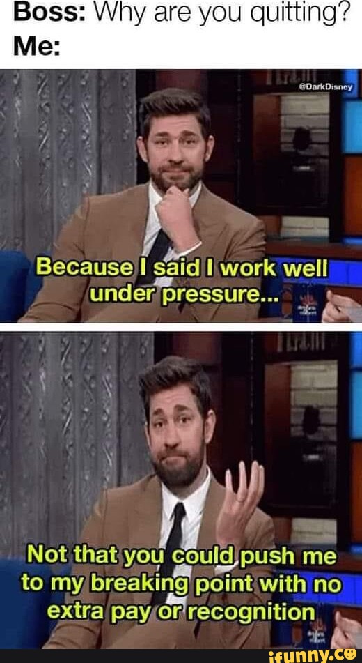 Why are you quitting'? Because I said I work well under, pressure ...
