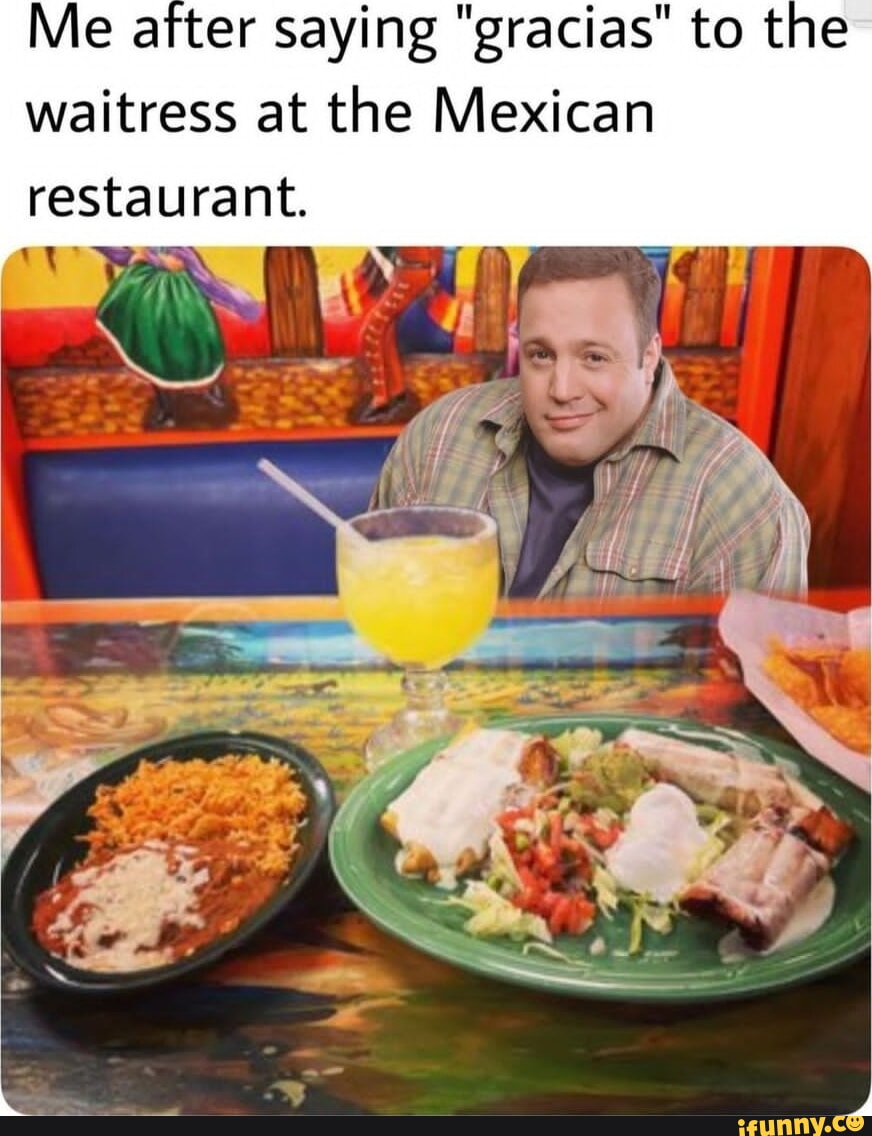 Me after saying "gracias" to the waitress at the Mexican restaurant. I ...