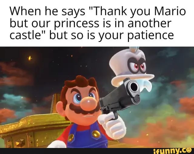 When he says "Thank you Mario but our princess is in another castle" but so is your patience ...