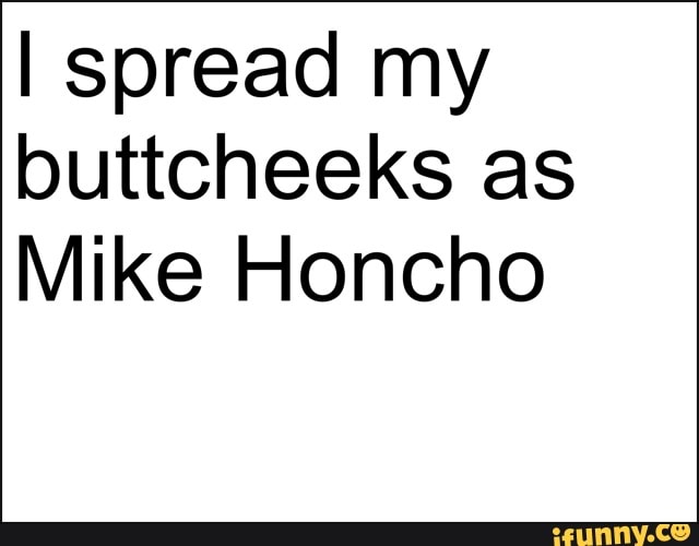 I spread my buttcheeks as Mike Honcho - iFunny