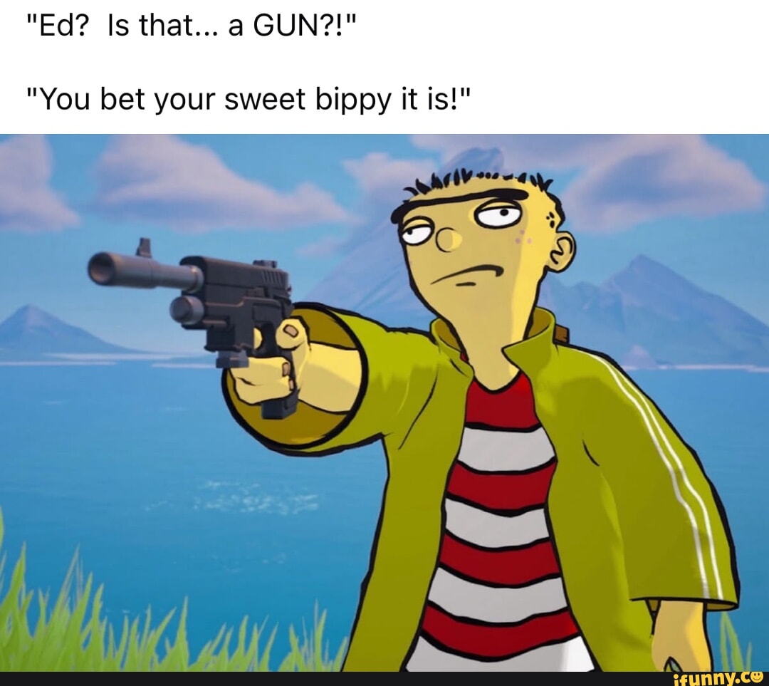 "Ed? Is that... a GUN?!" "You bet your sweet bippy it is!" - iFunny