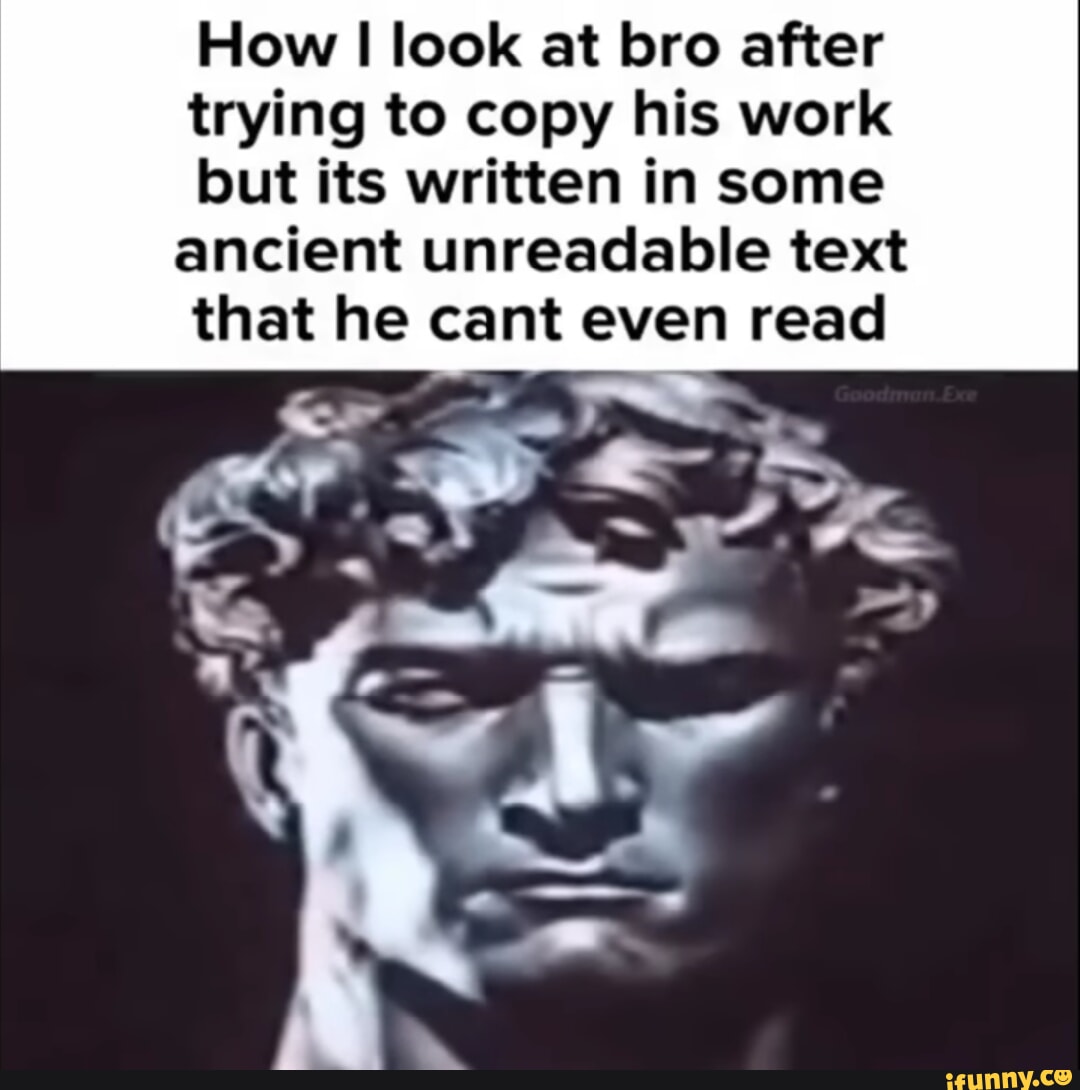 How I look at bro after trying to copy his work but its written in some ...