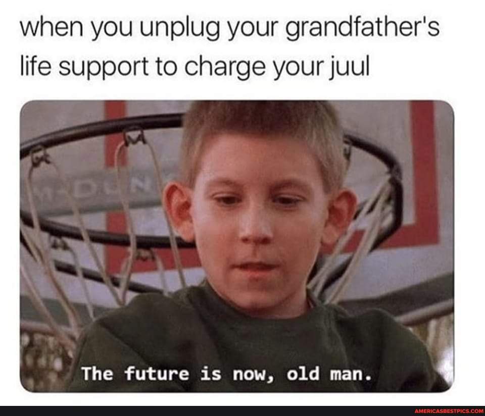 When you unplug your grandfather's life support to charge your juul The ...