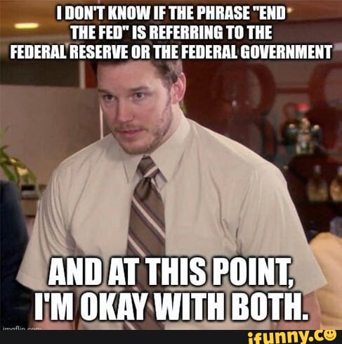 DON'T KNOW IF THE PHRASE "END THE FED" iS REFERRING TO THE FEDERAL ...