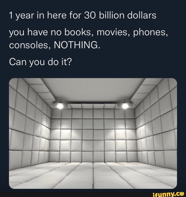 1 year in here for 30 billion dollars you have no books, movies, phones ...