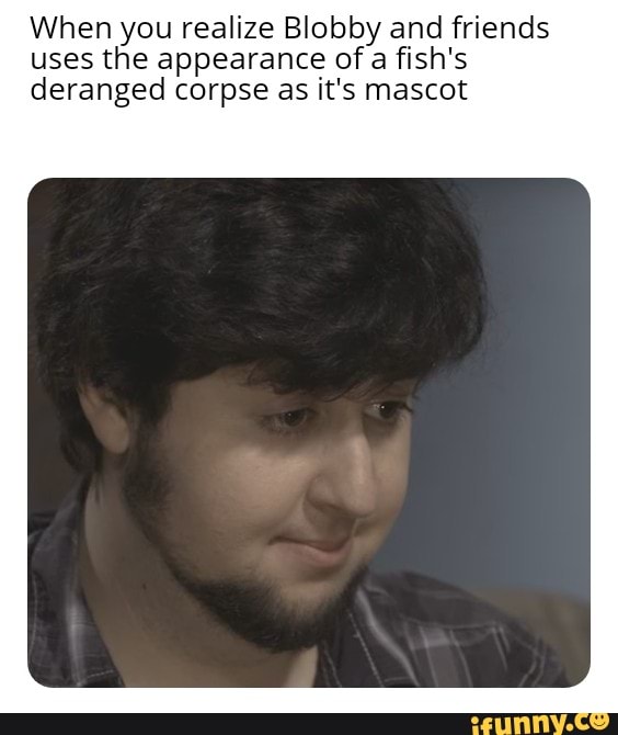 When you realize Blobby and friends uses the appearance of a fish's ...