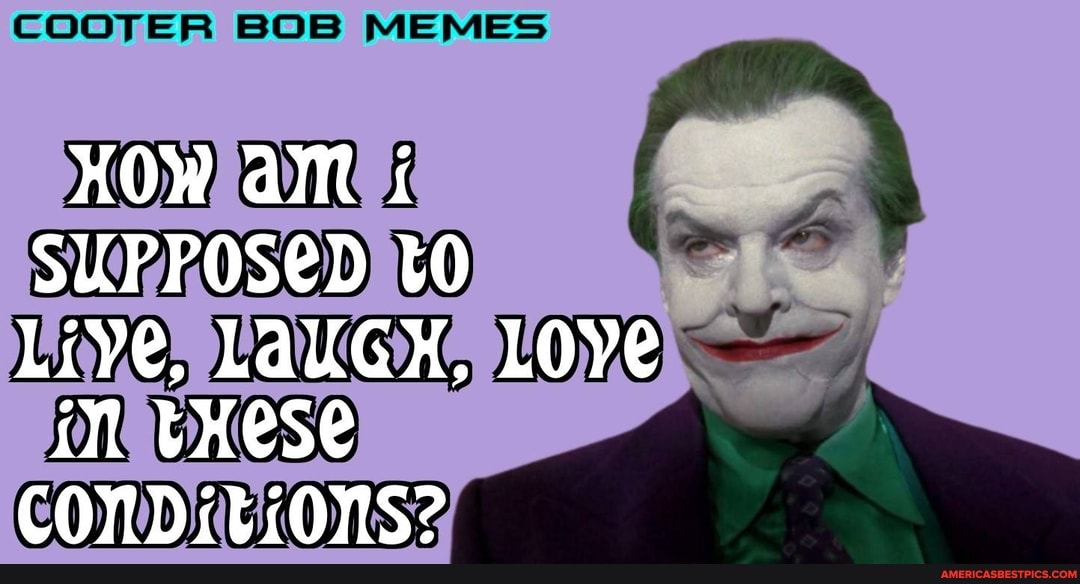 COOTER BOB MEMES XOW am SUPPOSED tO Live, LAUGH, Love tHese CONDitiONS ...