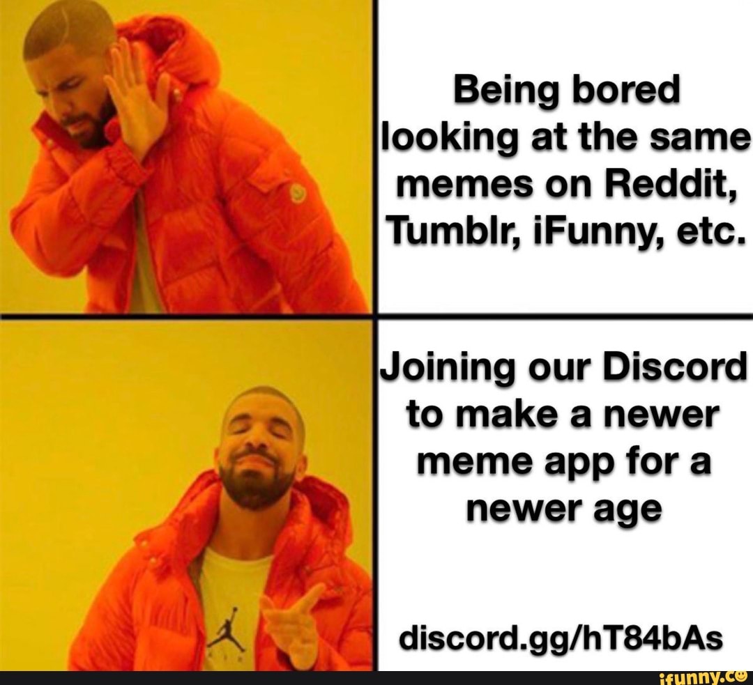 Being bored looking at the same memes on Reddit, Joining our Discord to ...