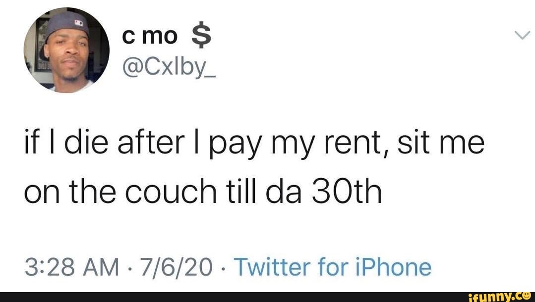 If I die after I pay my rent, sit me on the couch till da 30th AM ...