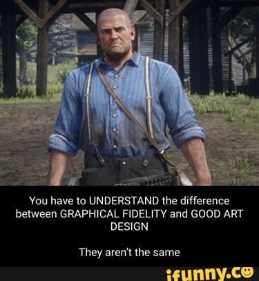 You have to UNDERSTAND the difference between GRAPHICAL FIDELITY and ...